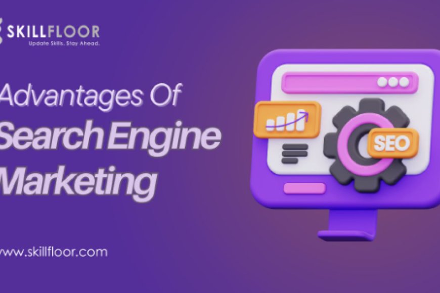 Top Advantages of Search Engine Marketing for Your Business - Skillfloor