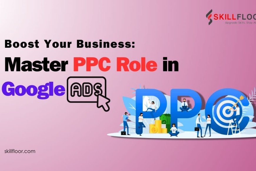 How the PPC Role in Google Ads Can Boost Your ROI - Skillfloor