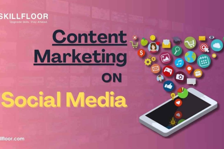 Content Marketing on Social Media: A Complete Guide - Skillfloor